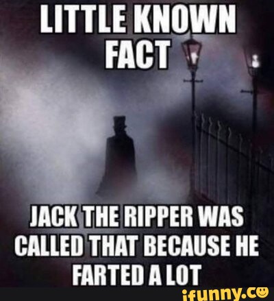 LITTLE KNOWN FACT JACK THE RIPPER WAS CALLED THAT BECAUSE HE FARTED ...