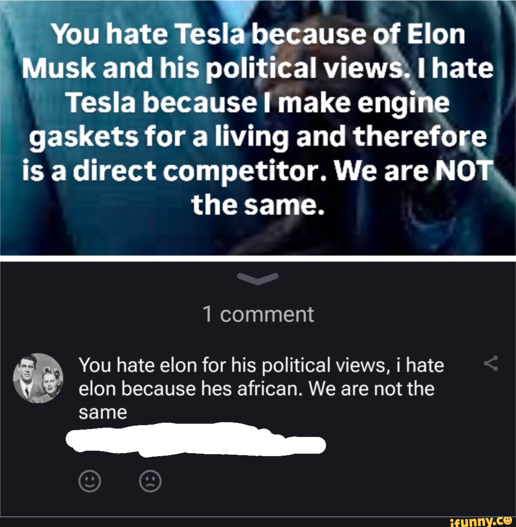 You hate Te because of Elon Musk and his political views. I hate Tesla ...