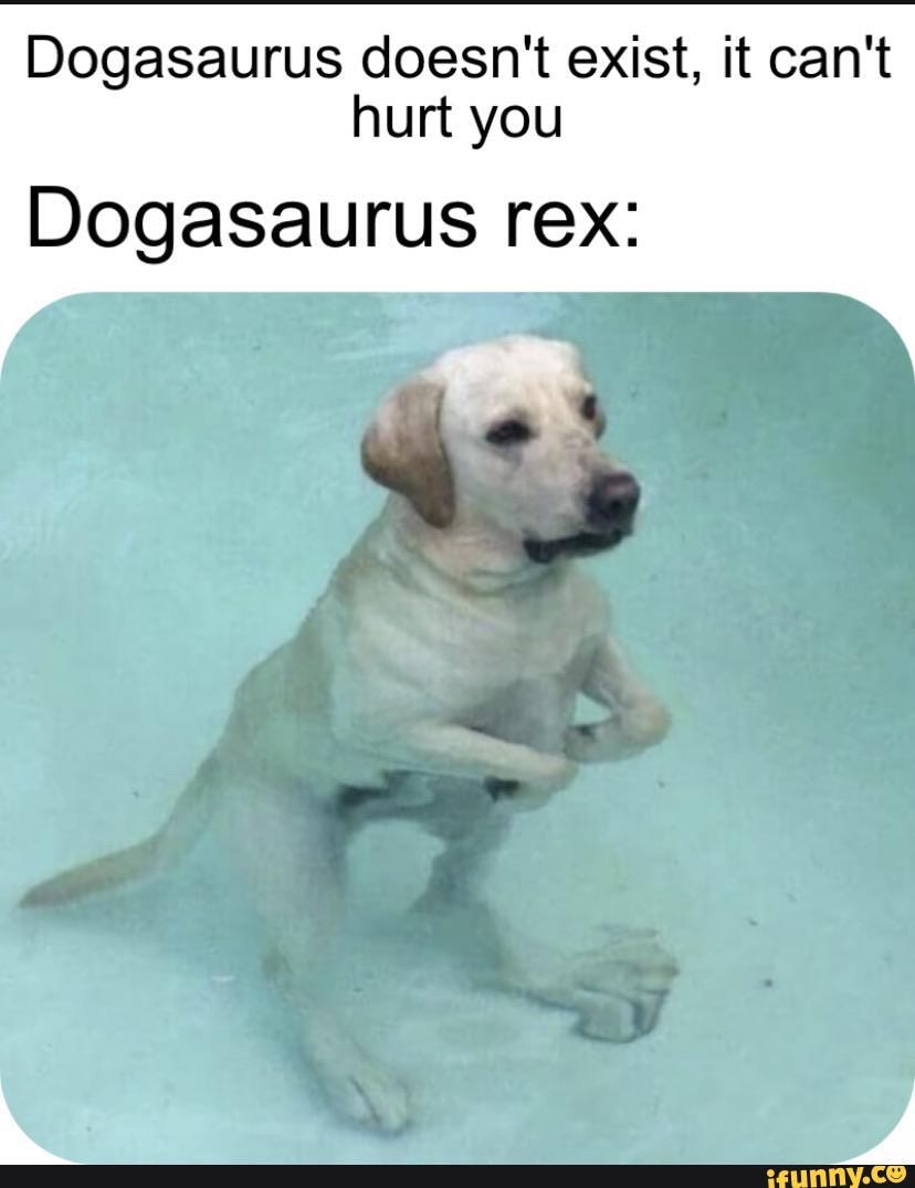 Dogasaurus doesn't exist, it can't hurt you Dogasaurus rex: - iFunny
