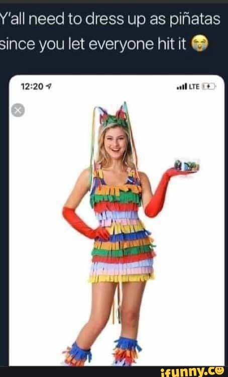 'all need to dress up as pinatas since you let everyone hit it - iFunny
