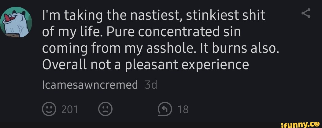I'm taking the nastiest, stinkiest shit of my life. Pure concentrated ...