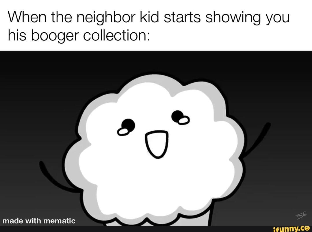 When the neighbor kid starts showing you his booger collection: - iFunny