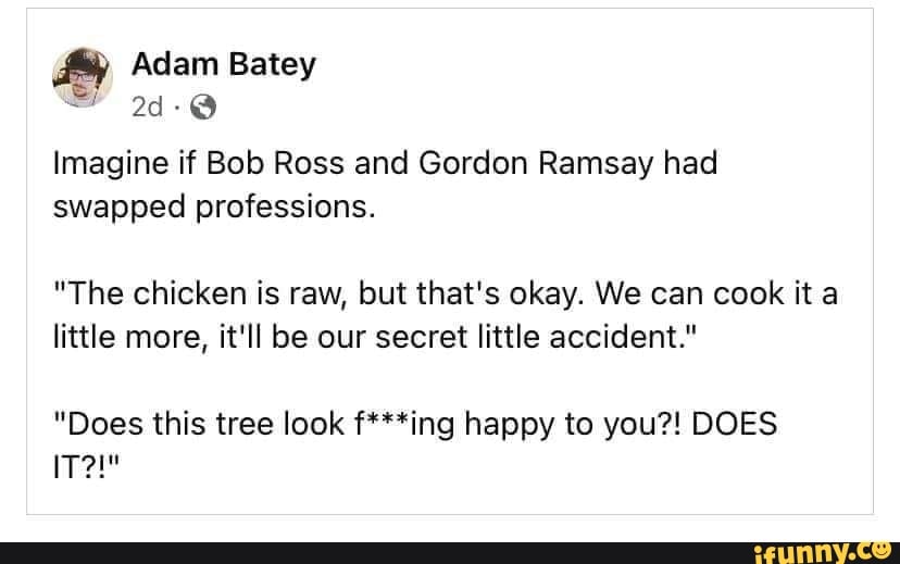 Adam Batey 24-@ Imagine if Bob Ross and Gordon Ramsay had swapped ...