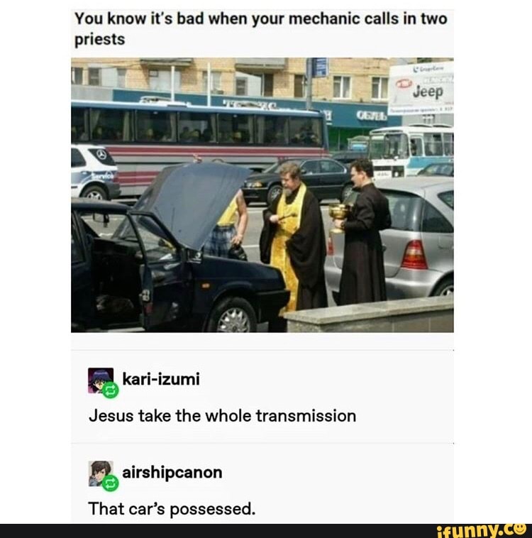 You know it's bad when your mechanic calls in two priests Jesus take ...
