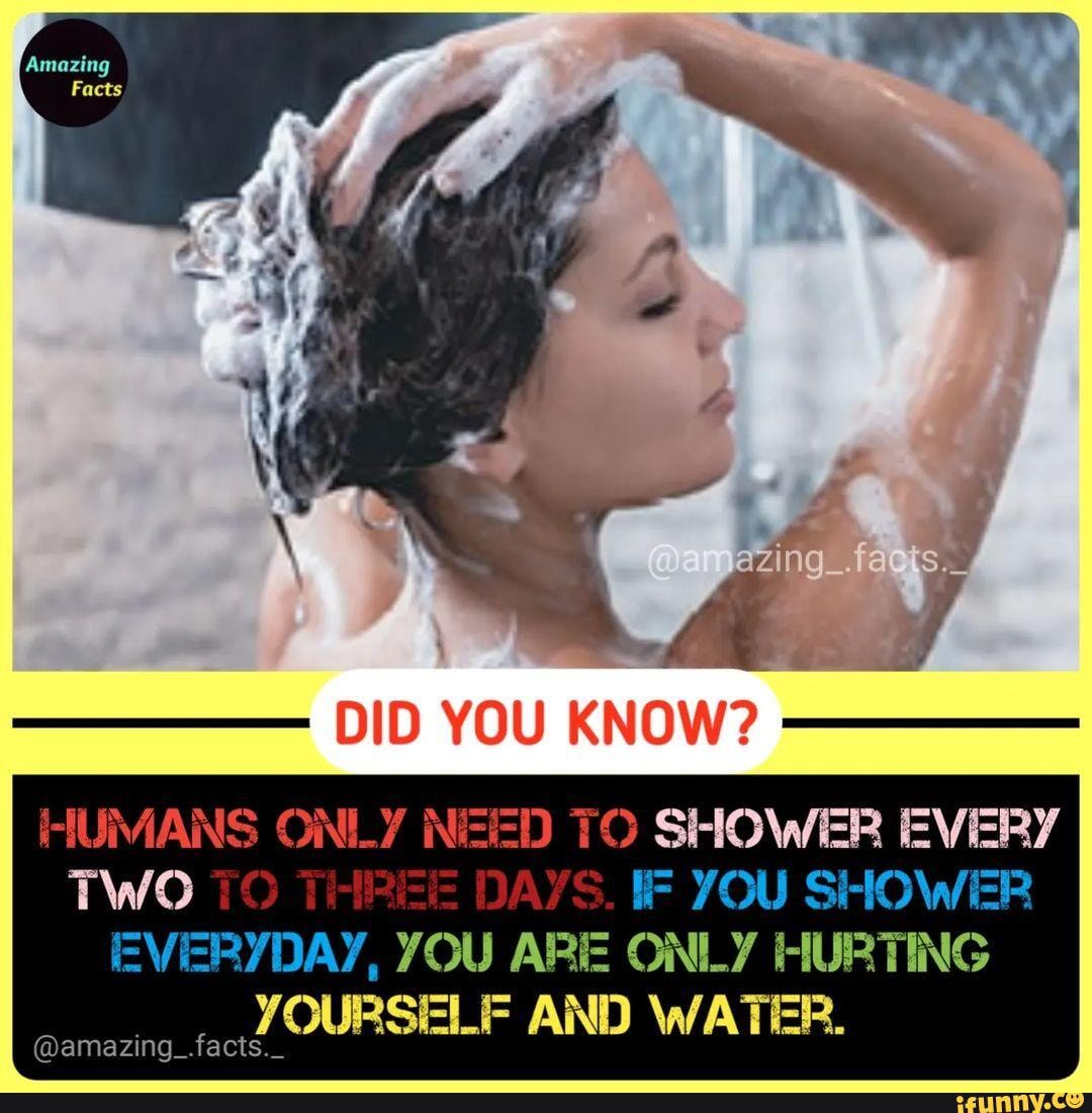 HUMANS ONLY NEED TO SHOWER EVERY TWO TO THREE DAYS. i= YOU SHOWER ...