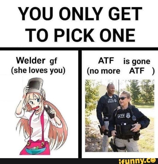 YOU ONLY GET TO PICK ONE Welder of ATF is gone (she loves you) (no more ...