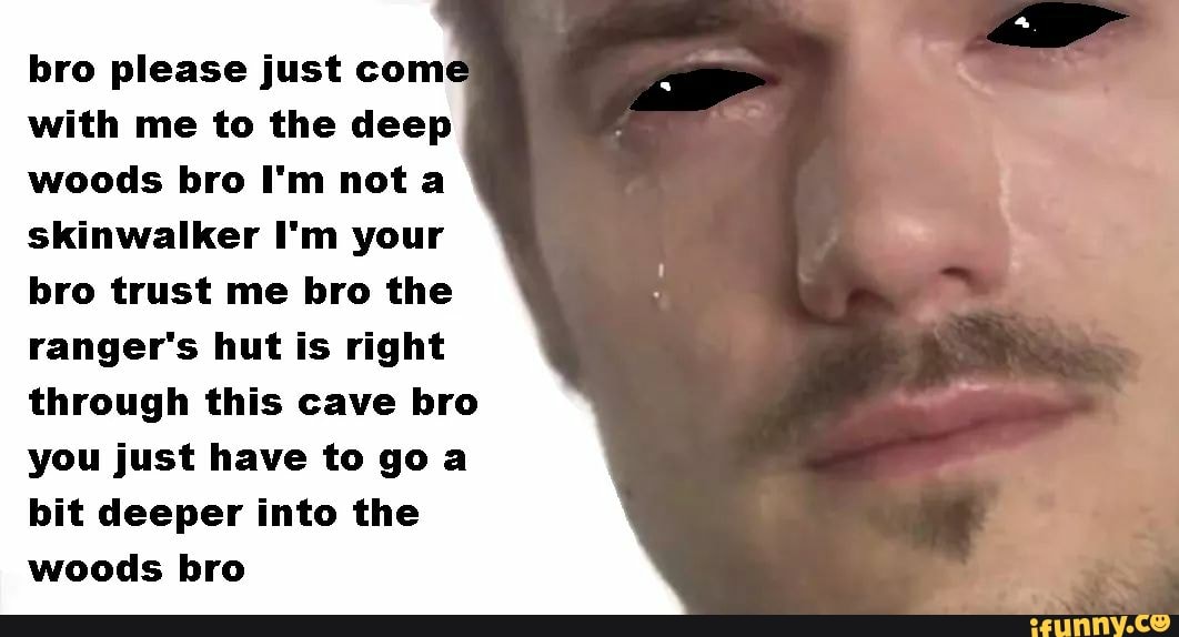 Bro please just com with me to the deep woods bro I'm not a skinwalker ...