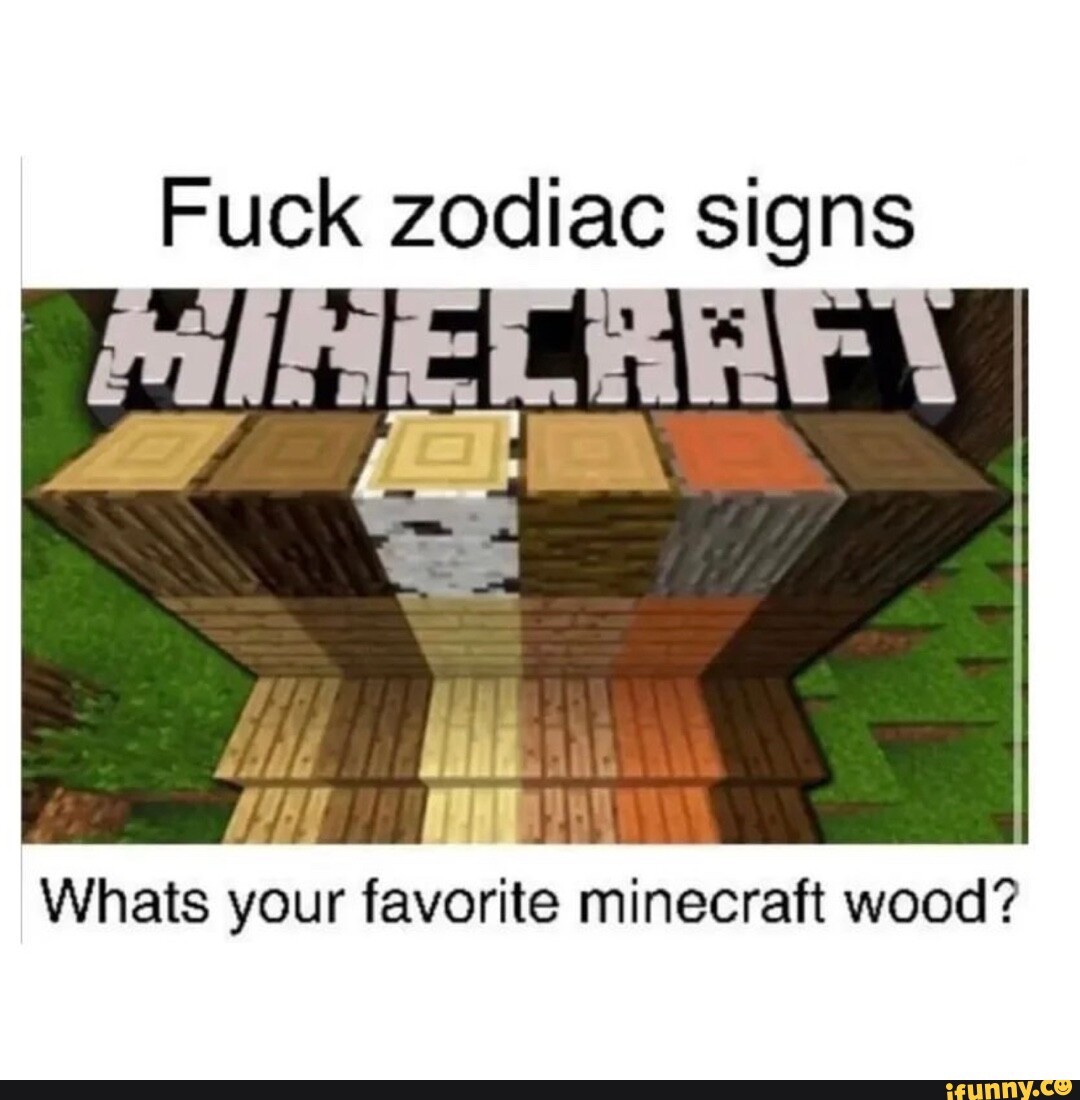 Fuck zodiac signs Whats your favorite minecraft wood? - iFunny