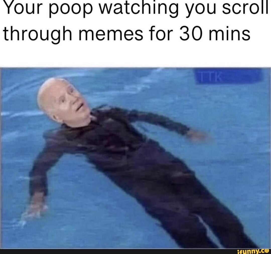 Our poop watcning you scro through memes for 30 mins - iFunny