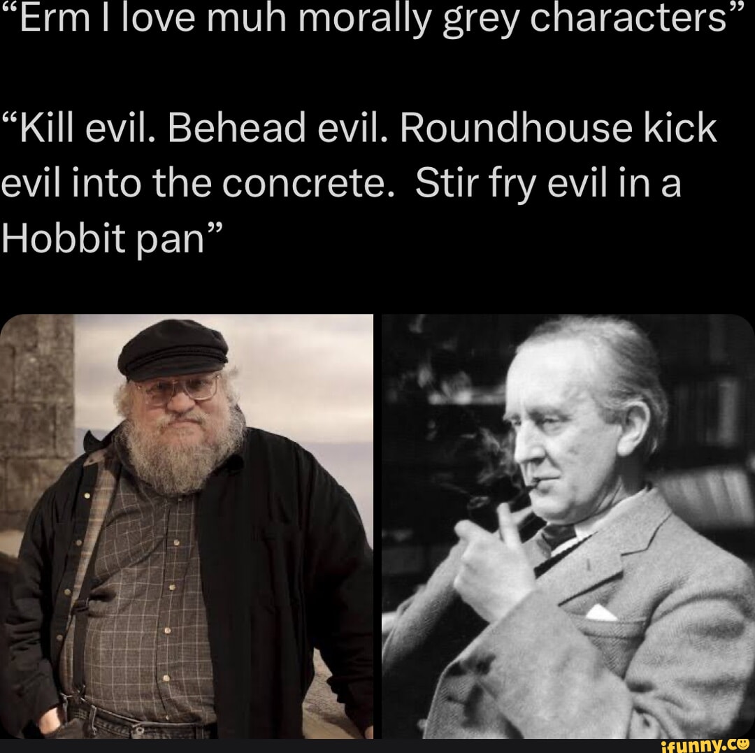 "Erm I love mun morally grey characters" "Kill evil. Behead evil ...
