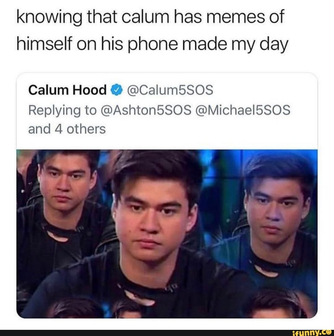 Knowing that calum has memes of himself on his phone made my day Calum ...