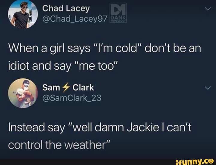 Chad Lacey @Chad_Lacey97 When a girl says "I'm cold" don't be an idiot ...