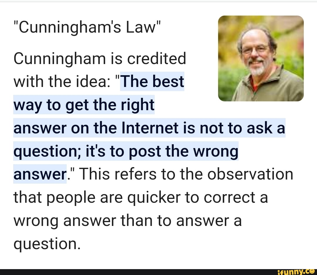 "Cunningham's Law" Cunningham is credited with the idea: "The best way ...