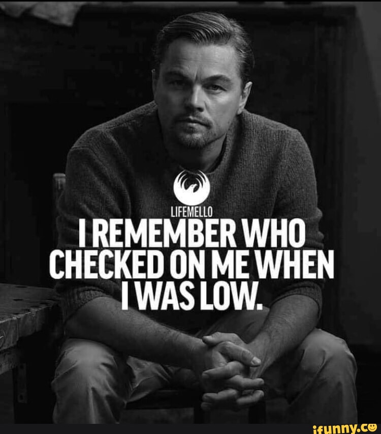 LIFEM I REMEMBER WHO CHECKED ON ME WHEN WAS LOW. - iFunny