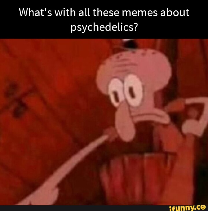 What's with all these memes about psychedelics? - iFunny
