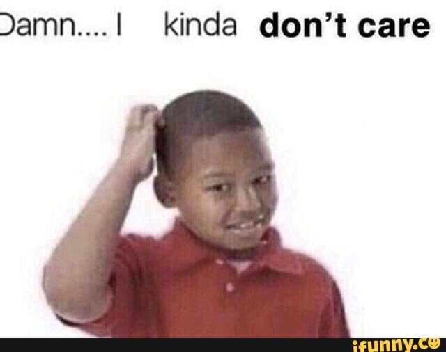Damn....I kinda don't care - iFunny Damn....I kinda don't care - iFunny
