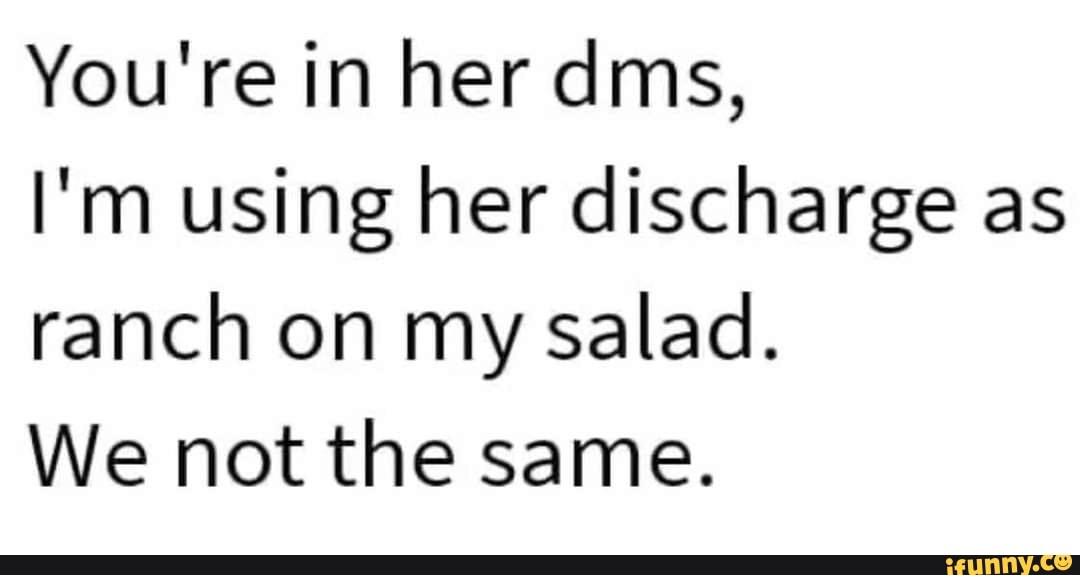 You're in her dms, I'm using her discharge as ranch on my salad. We not ...