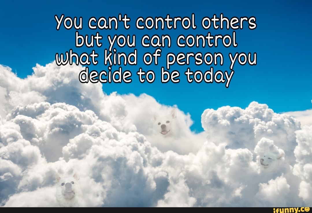You can't control others but you can control what kind of person you ...