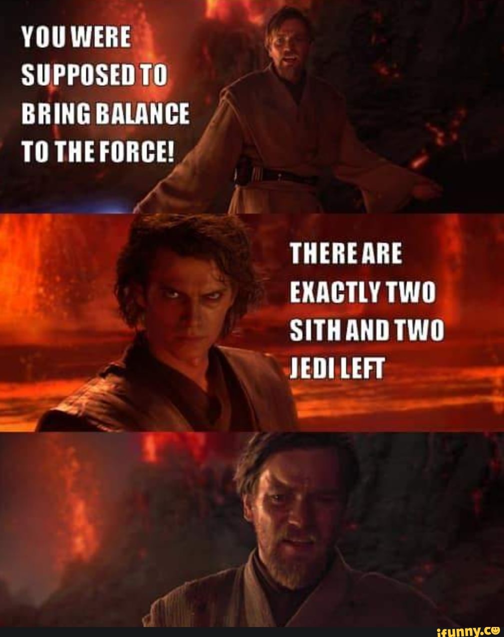 YOU WERE i SUPPOSED TO BRING BALANCE TO THE FORCE! THERE ARE EXACTLY ... YOU WERE i SUPPOSED TO BRING BALANCE TO THE FORCE! THERE ARE EXACTLY ...