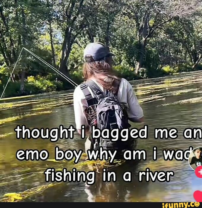 7 \ I "thought bagged me an emo_ boy why am i wac fishing inariver - iFunny