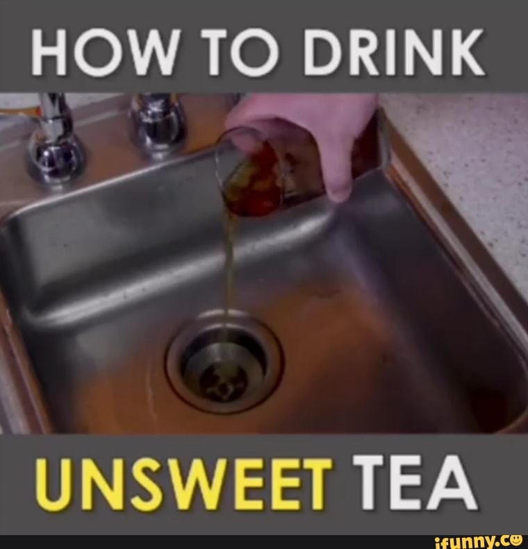 HOW TO DRINK "UNSWEET TEA - iFunny