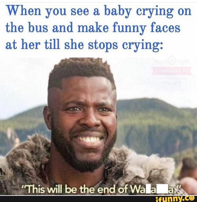 When you see a baby crying on the bus and make funny faces at her till ...