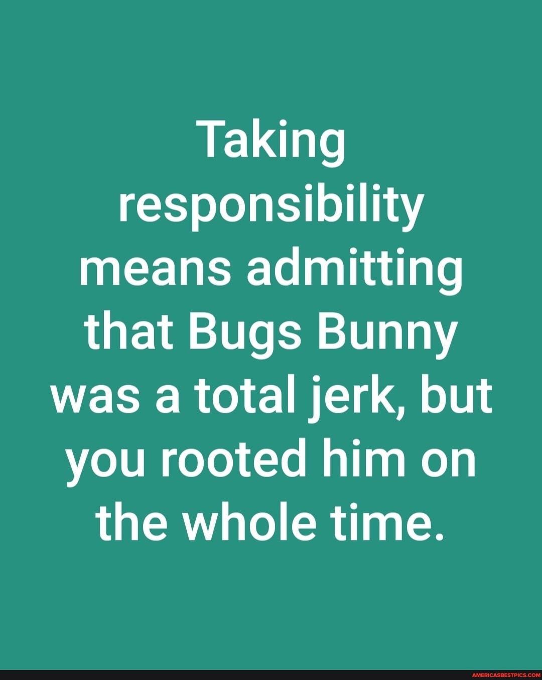 Taking responsibility means admitting that Bugs Bunny was a total jerk ...