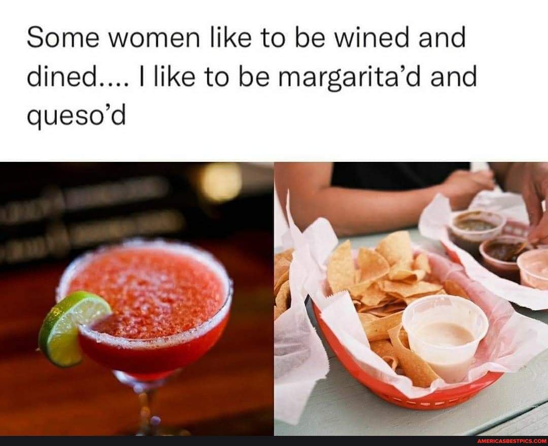 Some women like to be wined and dined.... I like to be margarita'd and ...