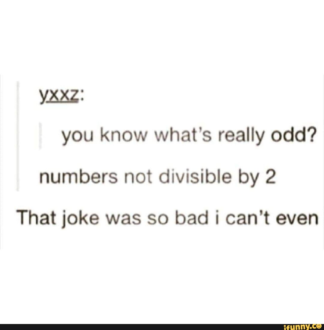 You know what's really odd? numbers not divisible by 2 That joke was so ...
