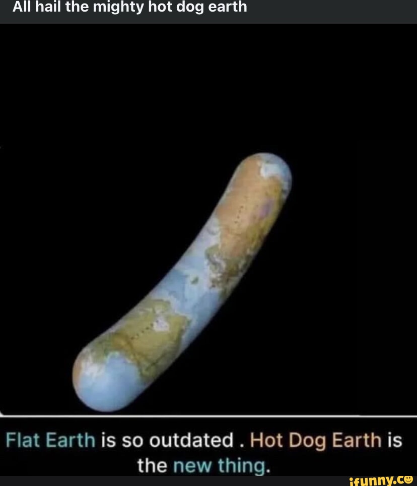 All hail the mighty hot dog earth Flat Earth is so outdated . Hot Dog ...