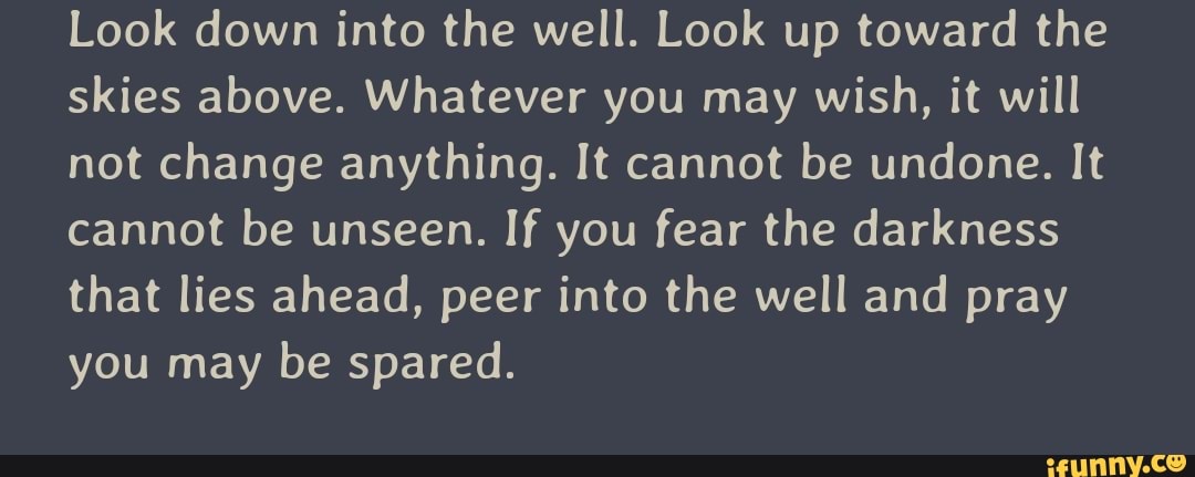 Look down into the well. Look up toward the skies above. Whatever you ...
