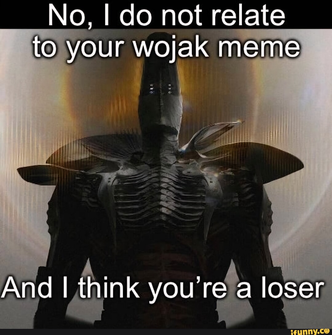 No, I do not relate to your wojak meme And I think you're a loser - iFunny