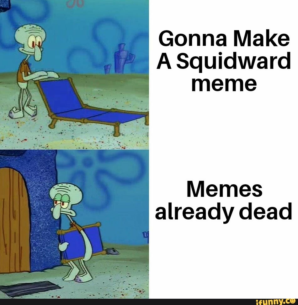 Gonna Make A Squidward meme Memes already dead - iFunny
