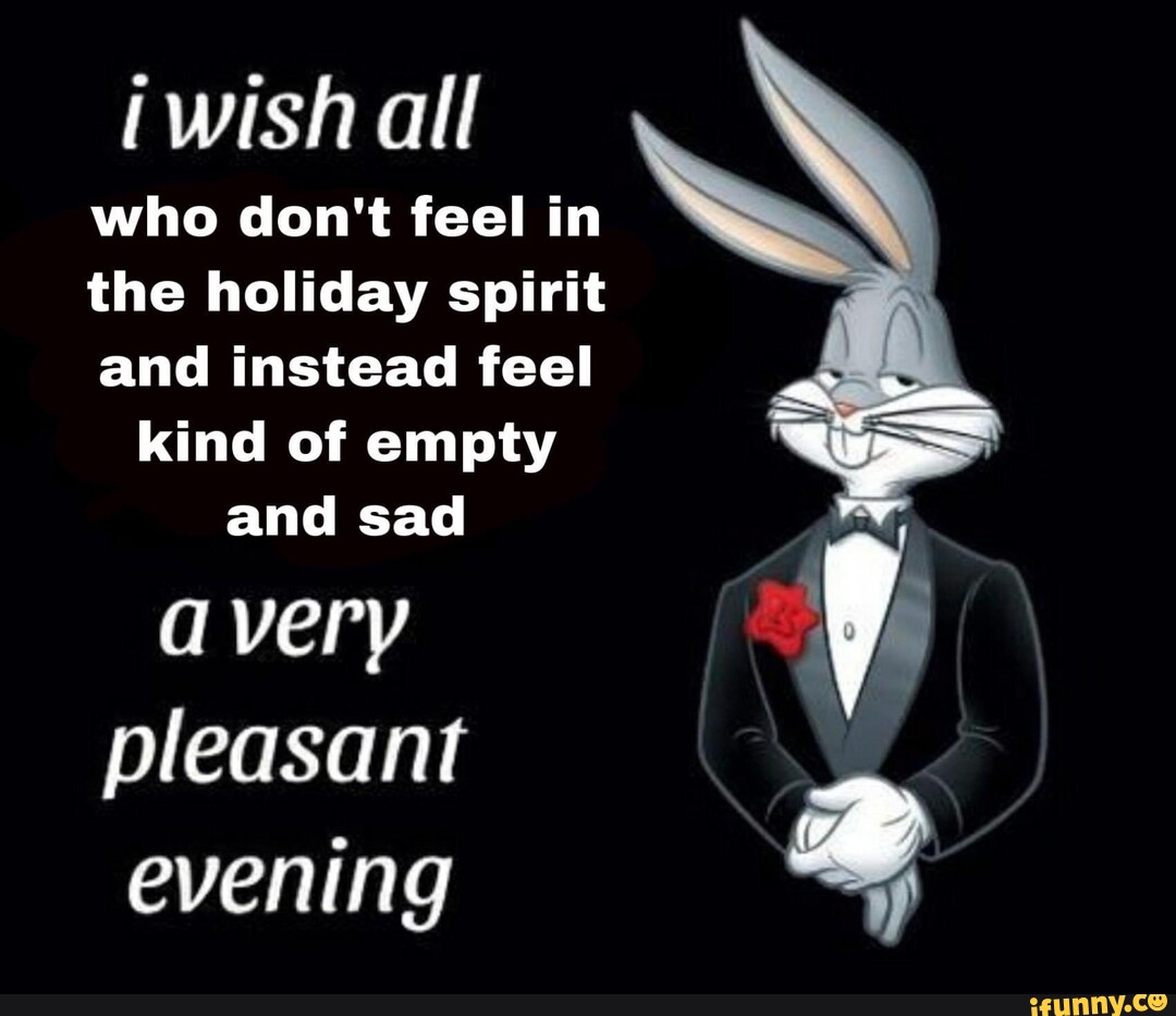 I wish all who don't feel in the holiday spirit and instead feel kind ...