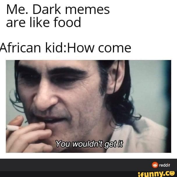 Me. Dark memes are like food African kid: How come - iFunny