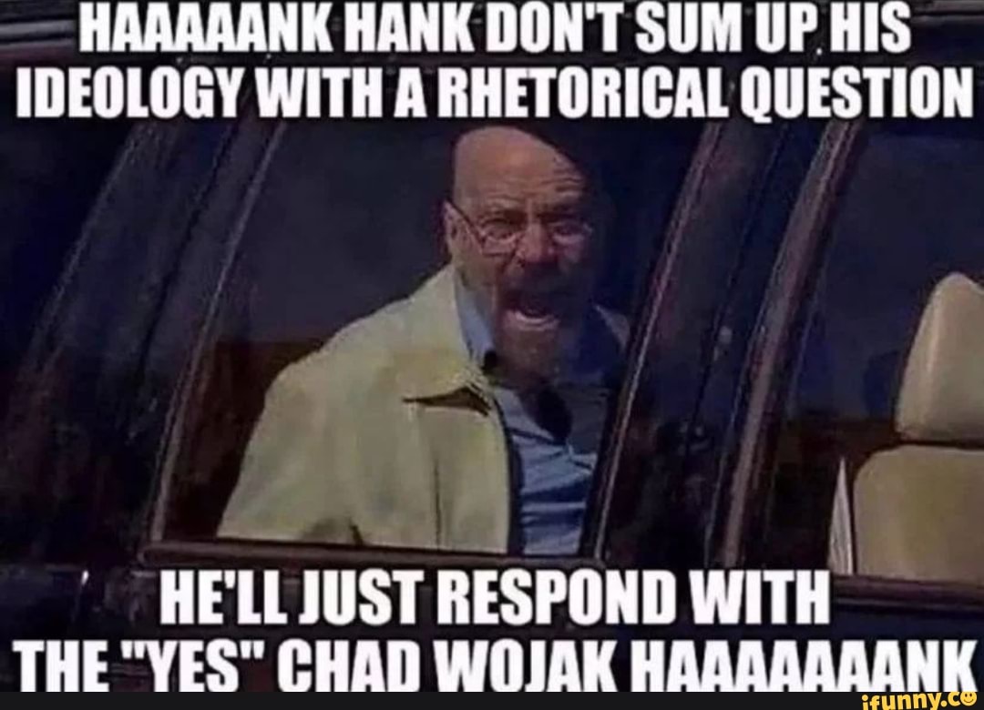 HAAAAANK HANK DON'T SUM UP HIS IDEOLOGY WITH A RHETORICAL QUESTION HE ...