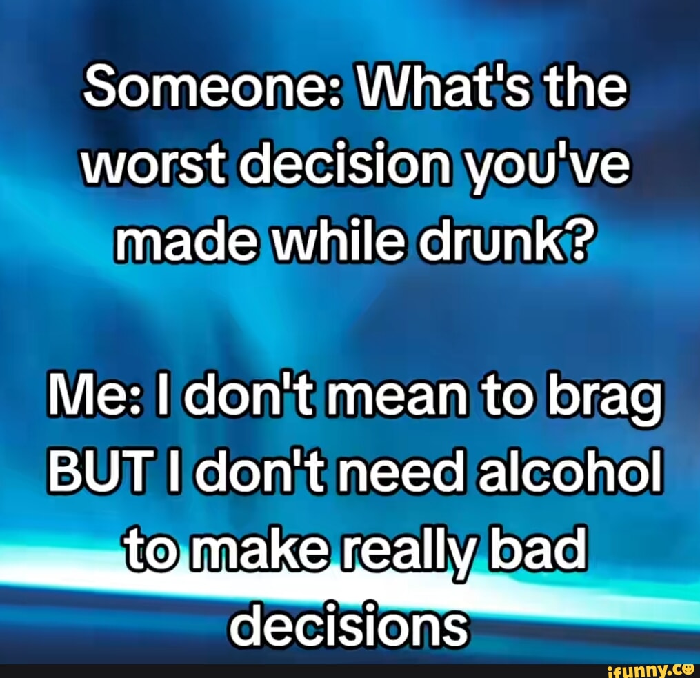 Someone: What's the worst decision you've made while drunk? Me: I don't ...