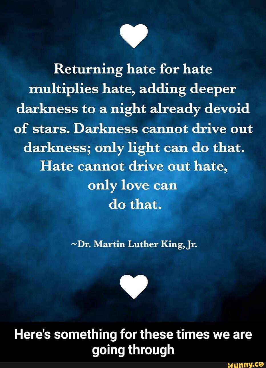 Returning hate for hate multiplies hate, adding deeper darkness to a ...