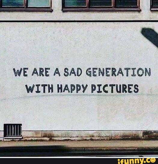 WE ARE A SAD GENERATION WITH HAPPY PICTURES - iFunny