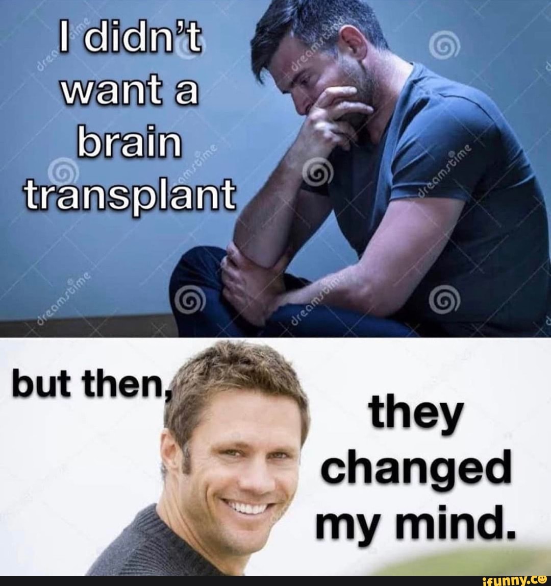 Didnt wanta brain transplant but then they changed my mind. - iFunny
