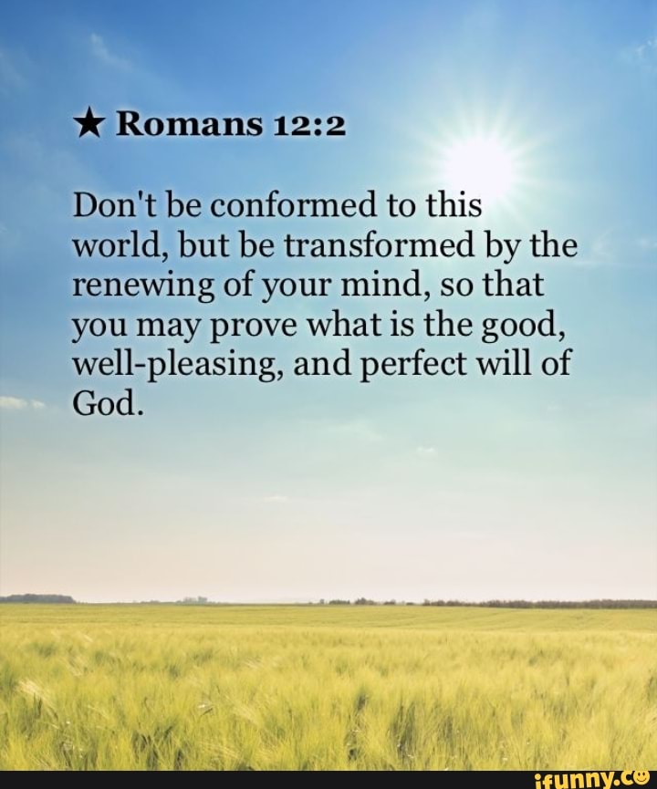 Don't be conformed to this world, but be transformed by the renewing of ...
