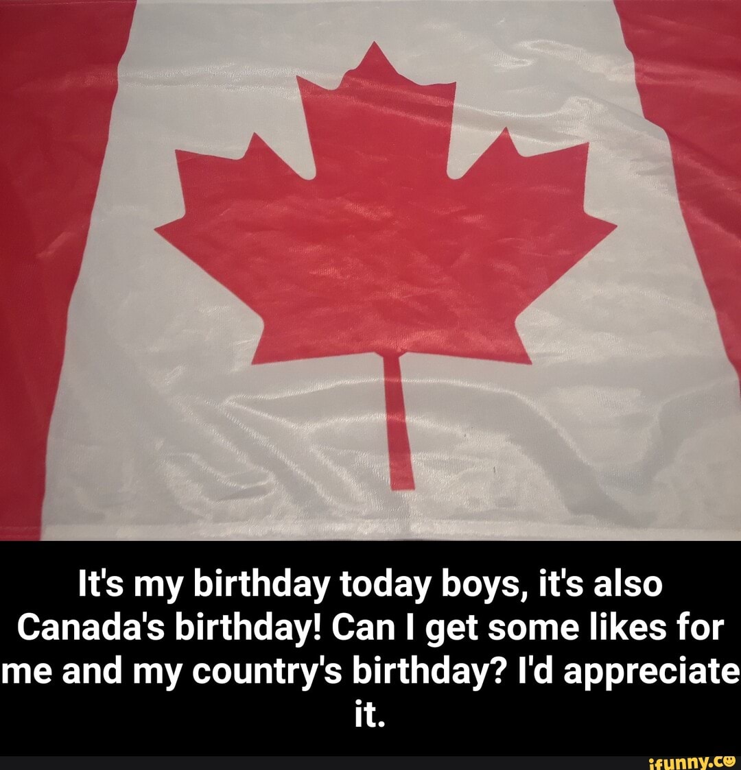 It's my birthday today boys, it's also Canada's birthday! Can I get ...