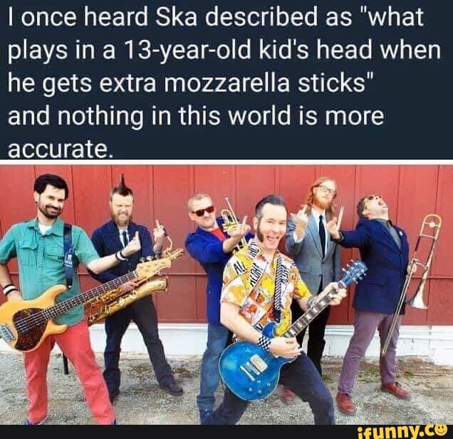 Once heard Ska described as "what plays in a 13-year-old kid's head ...