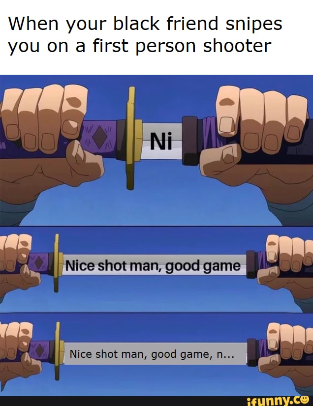 When your black friend snipes you on a first person shooter AN- Nice ...