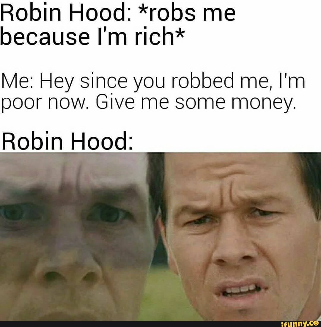 Robin Hood: *robs me because I'm rich* Me: Hey since you robbed me, I'm ...
