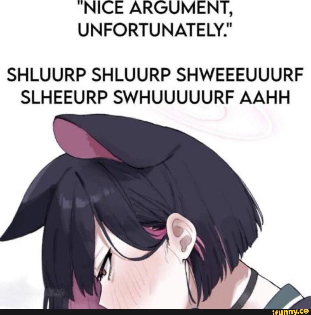"NICE ARGUMENT, UNFORTUNATELY." SHLUURP SHLUURP SHWEEEUUURF SLHEEURP SWHUUUUURF AAHH - iFunny