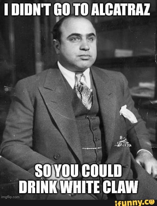 I DIDN'T GO TO ALCATRAZ $0 YOU COULD DRINK WHITE CLAW - iFunny