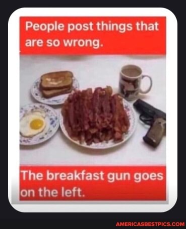 People post things that are so wrong. The breakfast gun goes ion the ...