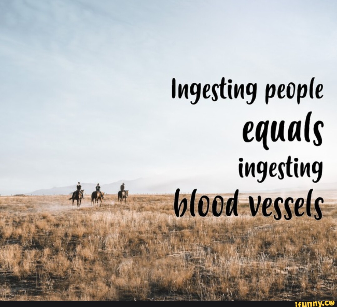 Ingesting people equals ingesting vessels - iFunny