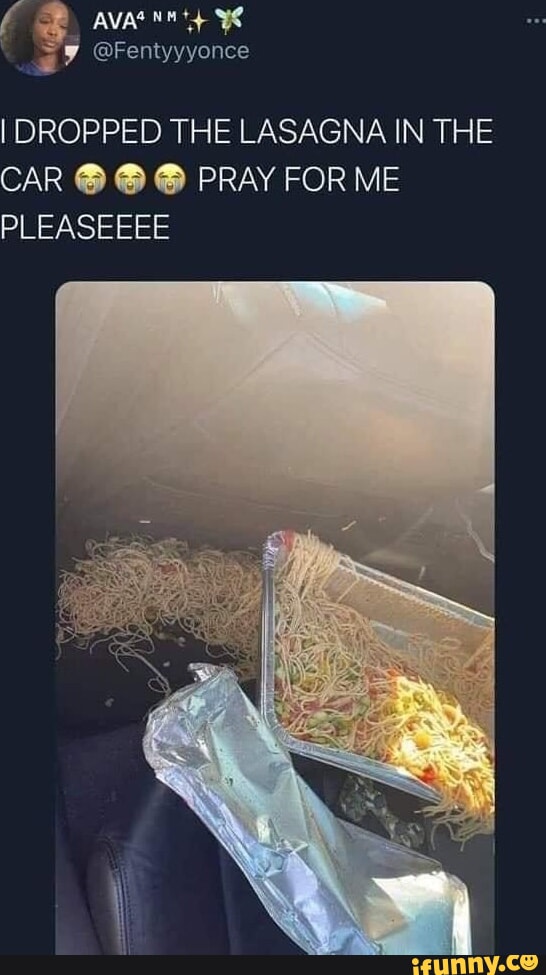 AVAS @Fentyyyonce I DROPPED THE LASAGNA IN THE CAR PRAY FOR ME ...
